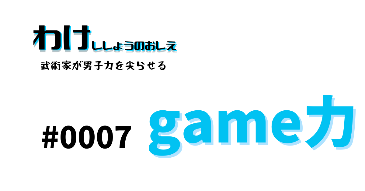 研ぎ澄ます男子力 #0007 game力 | わけししょうのおしえ